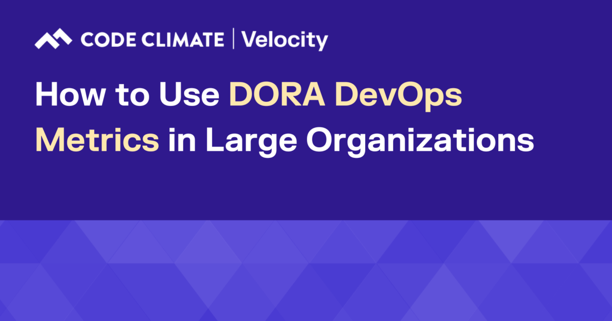 How to Use DORA DevOps Metrics in Large Organizations | Code Climate How to Use DORA DevOps Metrics in Large Organizations | Code Climate