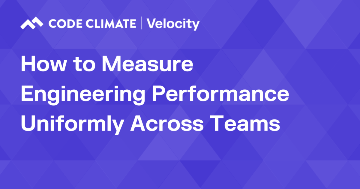 How to Measure Engineering Performance Uniformly… | Code Climate